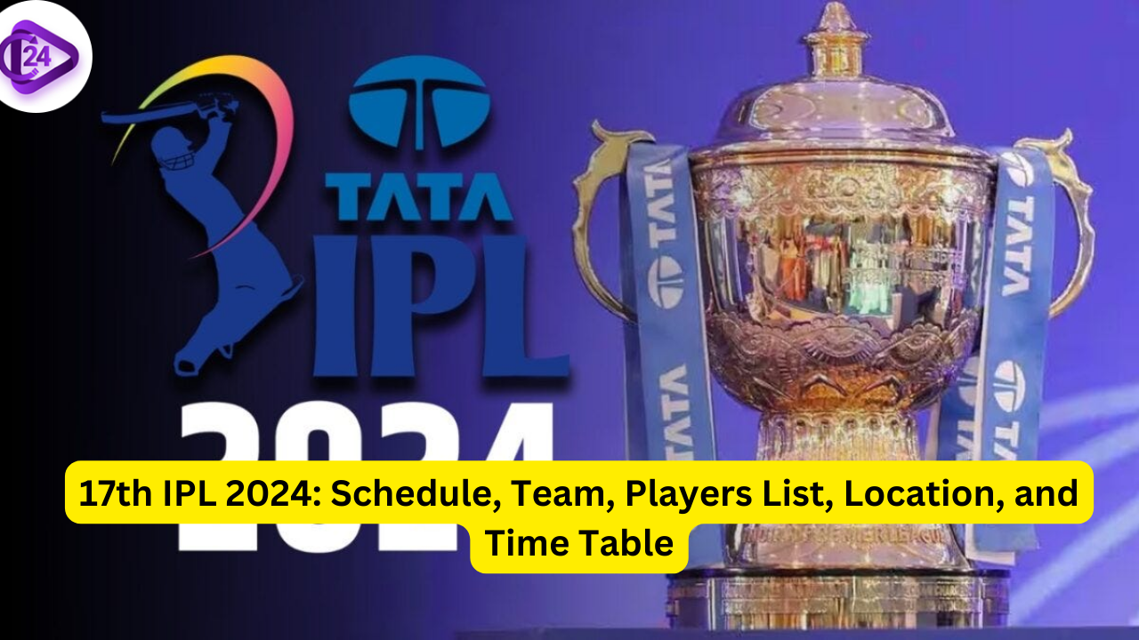 17th IPL 2024: Schedule, Team, Players List, Location, and Time Table